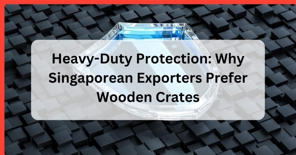 Heavy-Duty Protection: Why Singaporean Exporters Prefer Wooden Crates ...