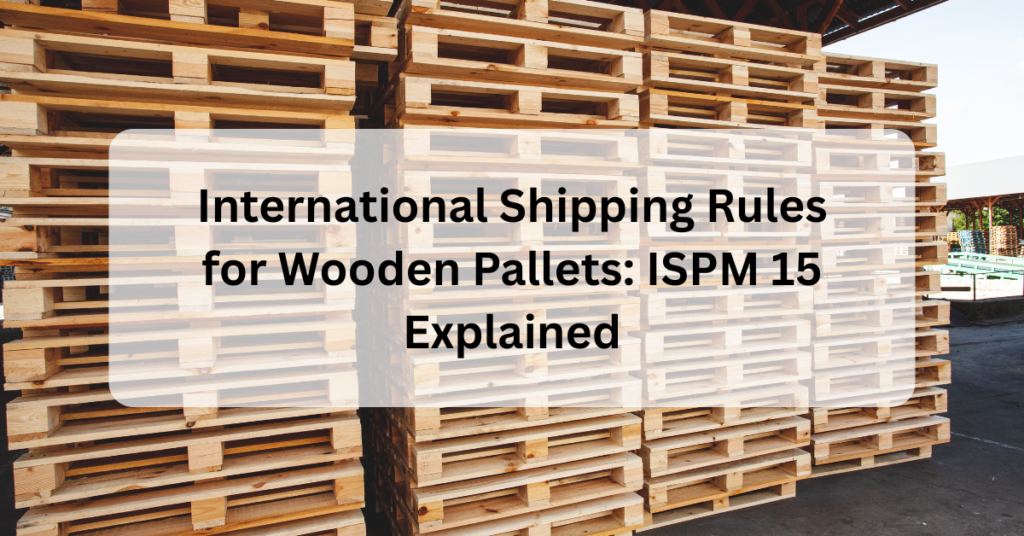 International Shipping Rules for Wooden Pallets | ISPM 15 Guide